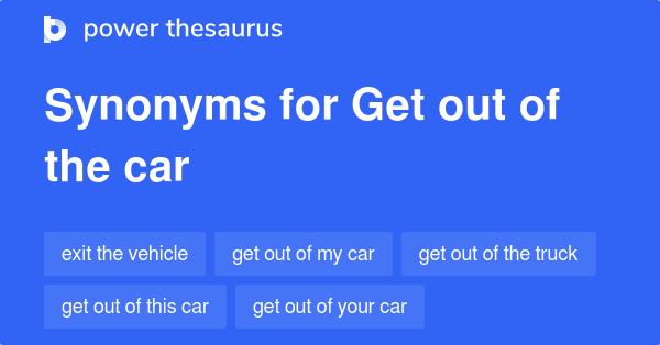 GET OUT OF THE CAR Synonyms: 73 Similar Phrases