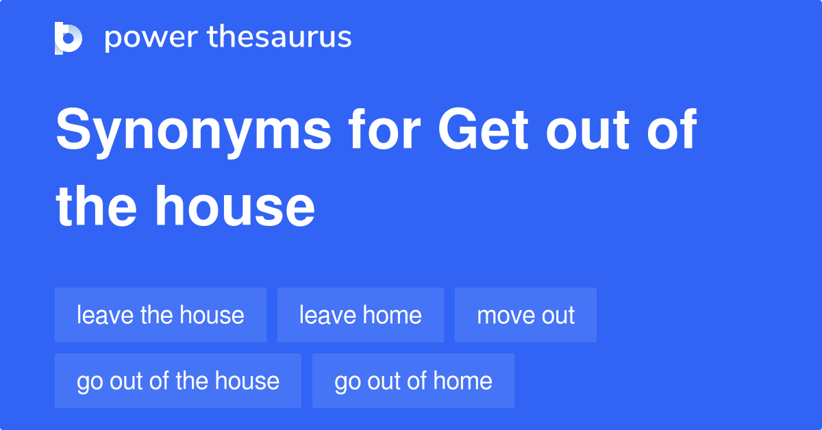 GET OUT OF THE HOUSE Synonyms: 136 Similar Words & Phrases