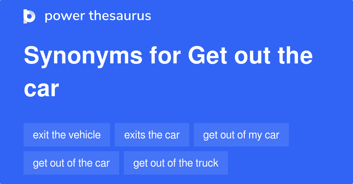 GET OUT THE CAR Synonyms: 47 Similar Phrases