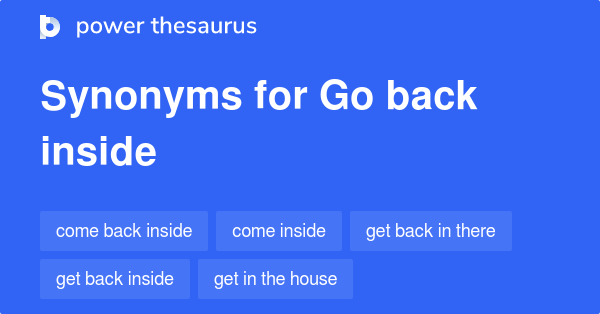 GO BACK INSIDE Synonyms: 94 Similar Phrases