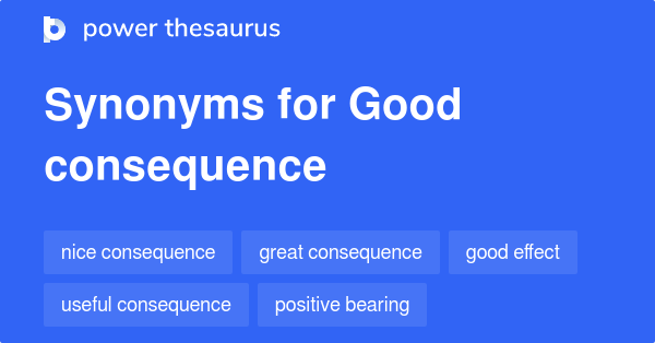 GOOD CONSEQUENCE Synonyms: 124 Similar Phrases