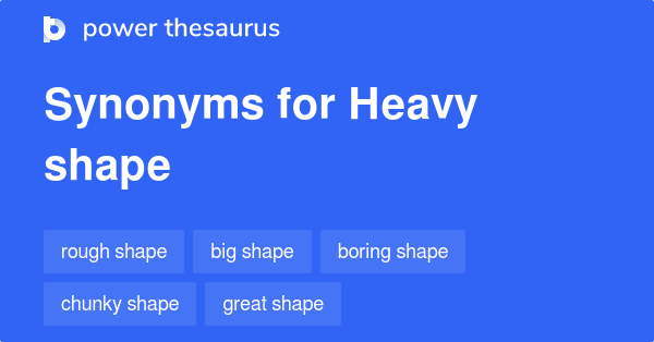 HEAVY SHAPE Synonyms: 13 Similar Phrases