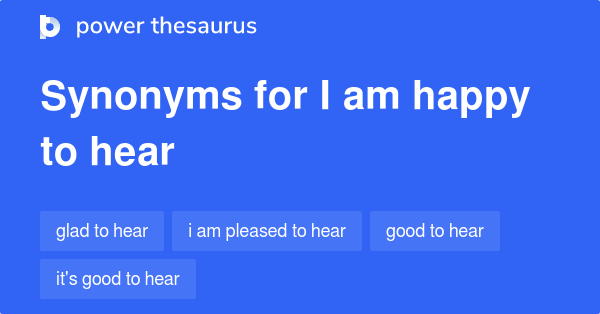 I AM HAPPY TO HEAR Synonyms: 58 Similar Phrases