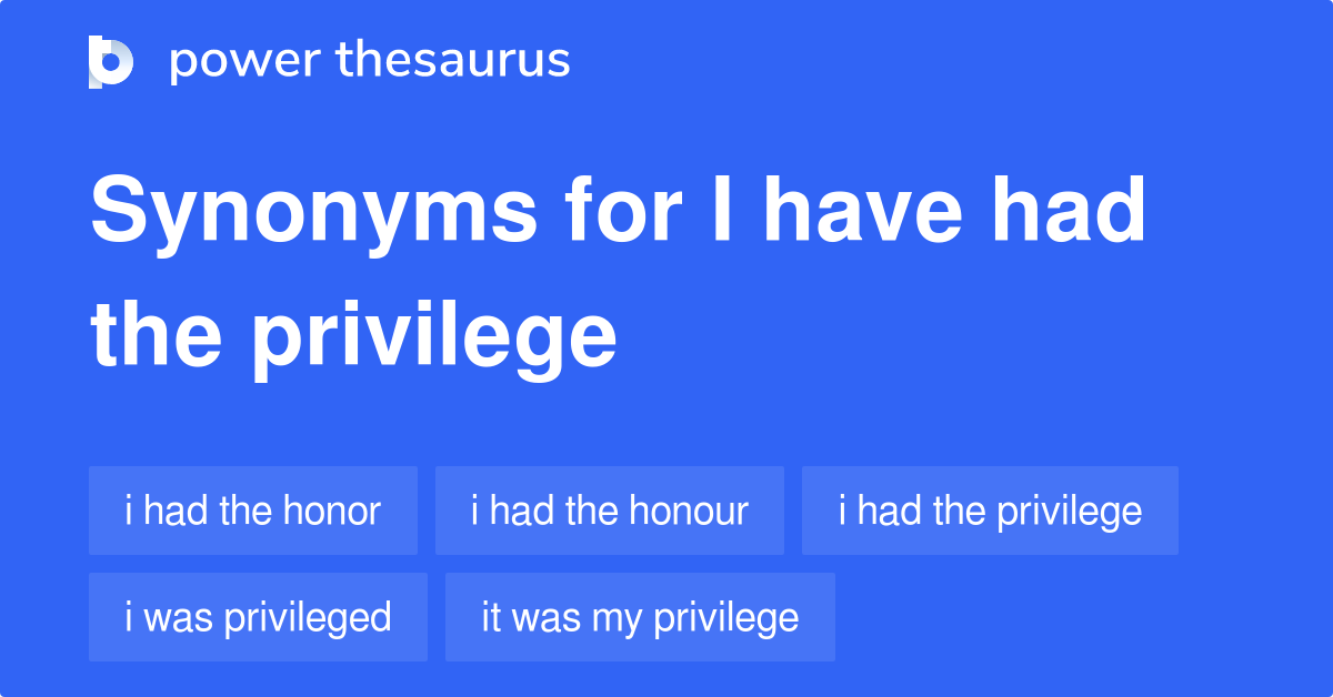 I HAVE HAD THE PRIVILEGE Synonyms: 36 Similar Phrases