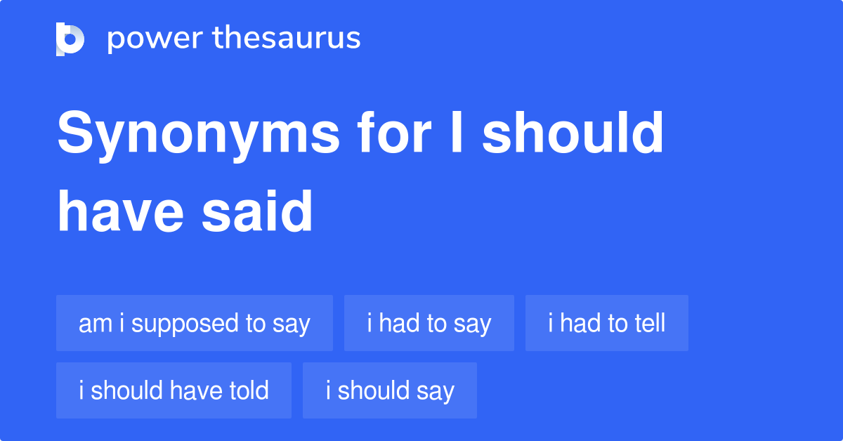 I SHOULD HAVE SAID Synonyms: 89 Similar Phrases