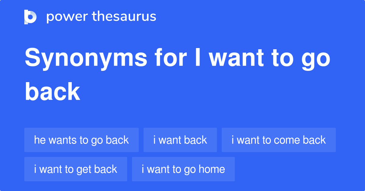 I WANT TO GO BACK Synonyms: 106 Similar Phrases