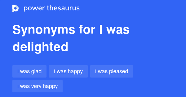 I WAS DELIGHTED Synonyms: 53 Similar Phrases