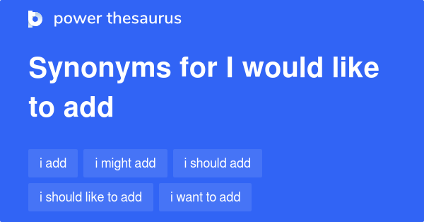 I WOULD LIKE TO ADD Synonyms: 127 Similar Phrases