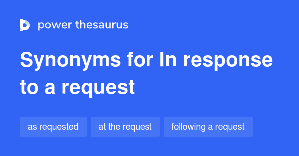 IN RESPONSE TO A REQUEST Synonyms: 98 Similar Phrases