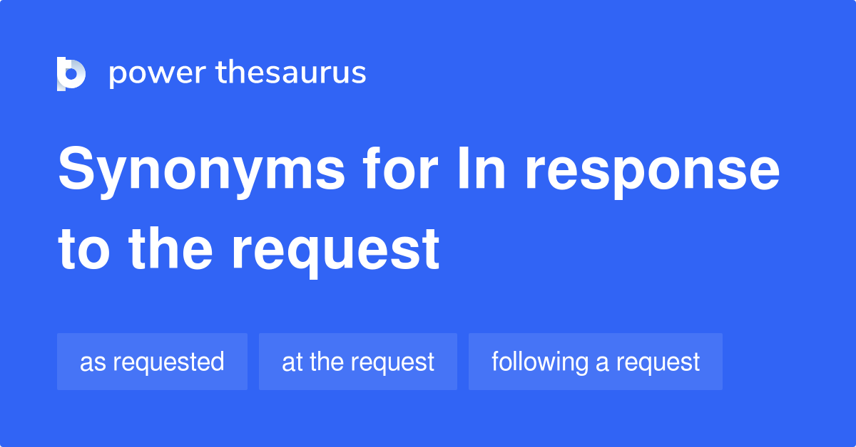 IN RESPONSE TO THE REQUEST Synonyms: 109 Similar Phrases