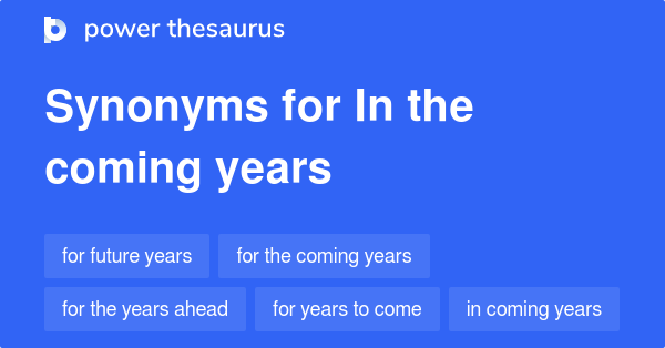 IN THE COMING YEARS Synonyms: 310 Similar Words & Phrases