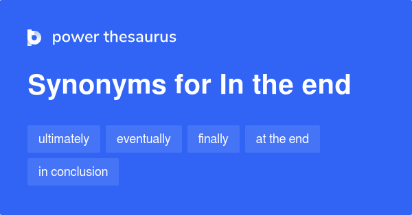 IN THE END Synonyms: 560 Similar Words & Phrases