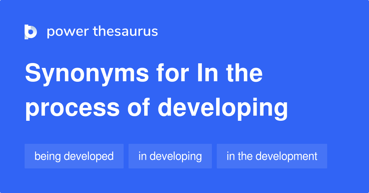 In The Process Of Developing synonyms - 89 Words and Phrases for In The ...