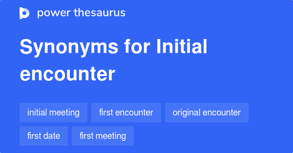 INITIAL ENCOUNTER Synonyms: 219 Similar Words & Phrases