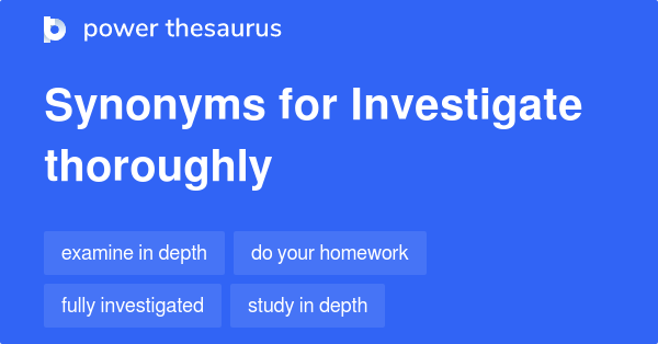 INVESTIGATE THOROUGHLY Synonyms: 432 Similar Words & Phrases