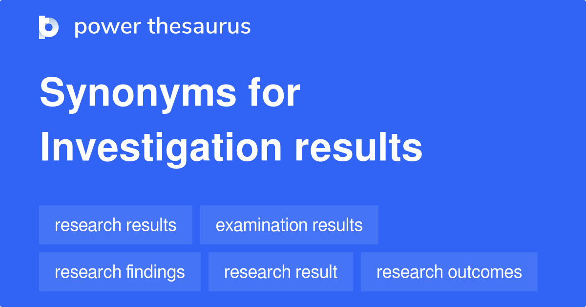 INVESTIGATION RESULTS Synonyms: 68 Similar Phrases