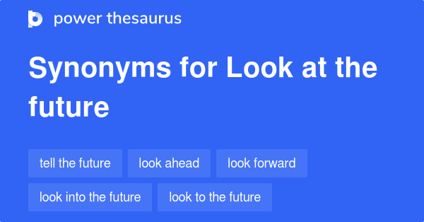LOOK AT THE FUTURE Synonyms: 47 Similar Phrases