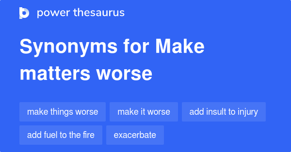 MAKE MATTERS WORSE Synonyms: 339 Similar Words & Phrases