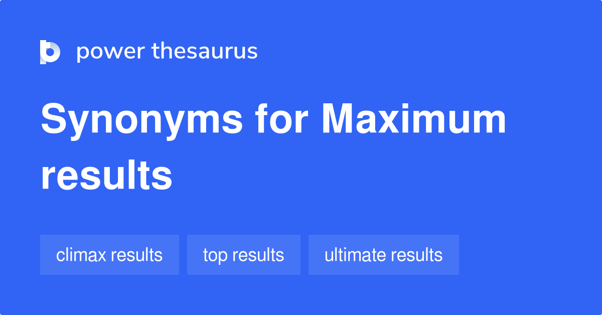 MAXIMUM RESULTS Synonyms: 33 Similar Phrases