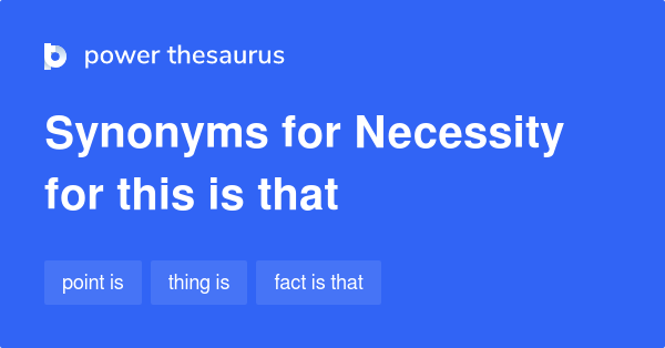 Necessity For This Is That synonyms - 21 Words and Phrases for ...