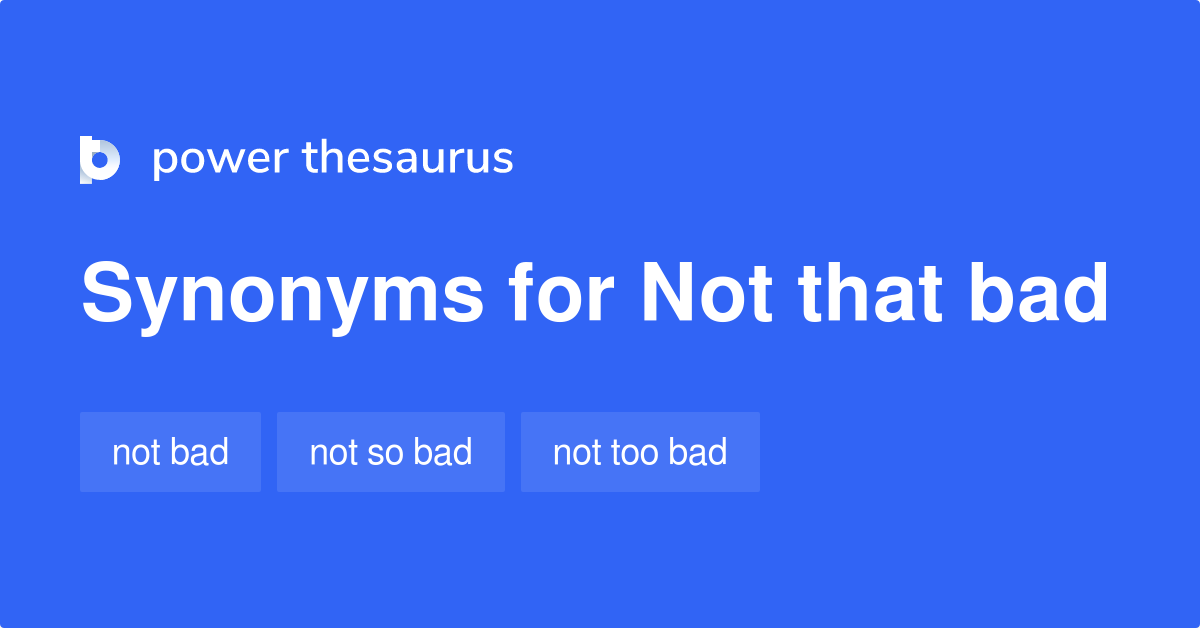 NOT THAT BAD Synonyms: 80 Similar Phrases