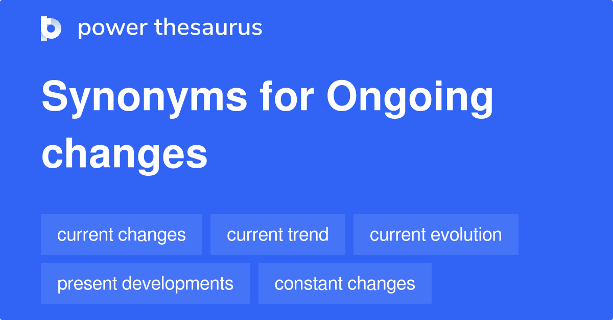 ONGOING CHANGES Synonyms: 104 Similar Phrases