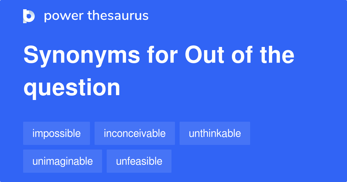 OUT OF THE QUESTION Synonyms: 461 Similar Words & Phrases