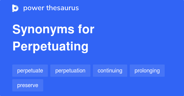 PERPETUATING Synonyms: 281 Similar Words & Phrases