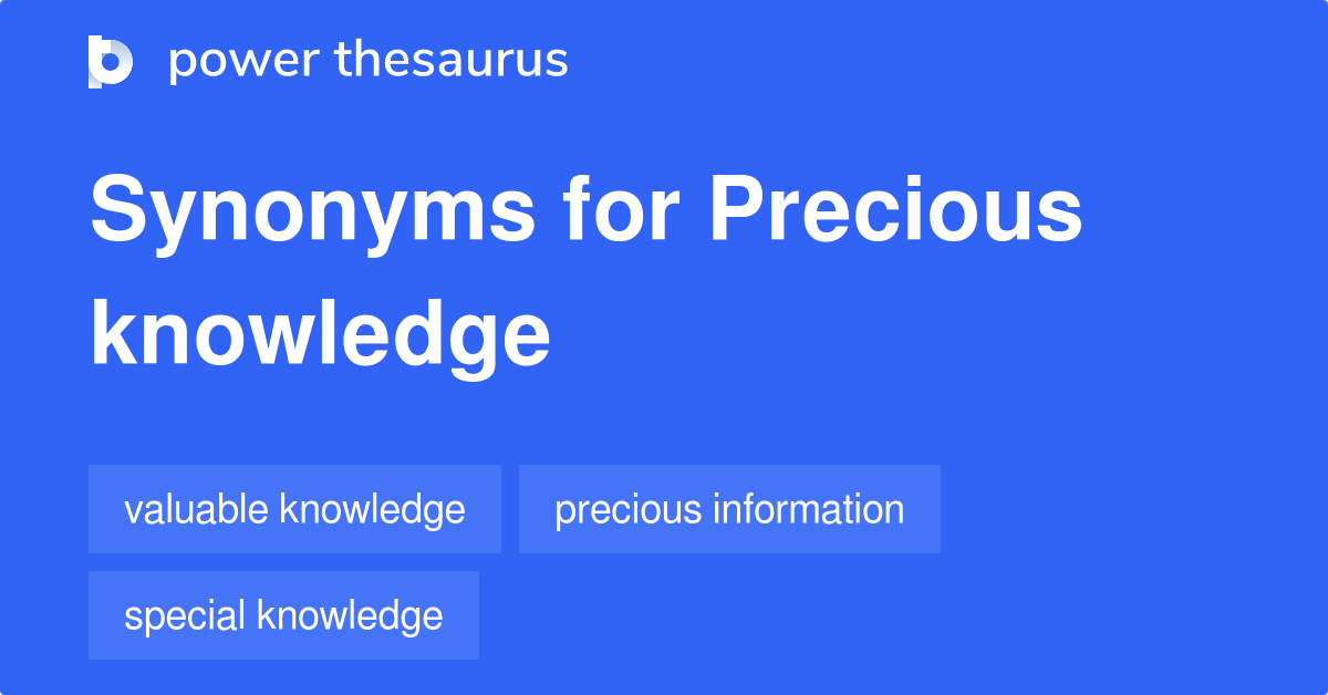 PRECIOUS KNOWLEDGE Synonyms: 63 Similar Phrases