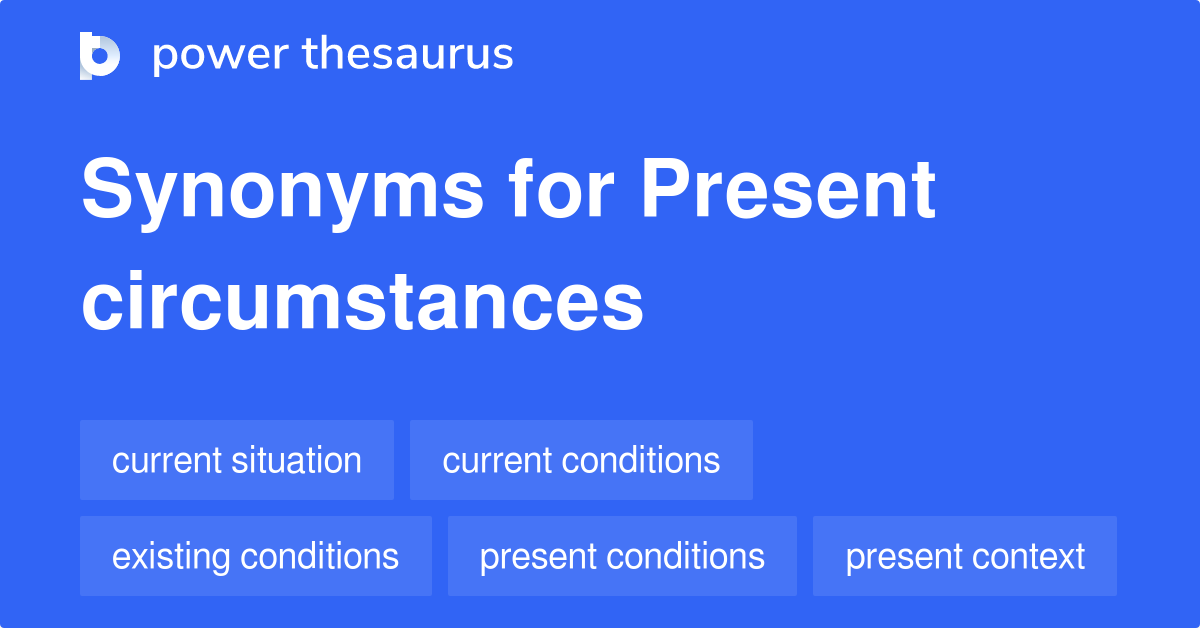 PRESENT CIRCUMSTANCES Synonyms: 448 Similar Words & Phrases