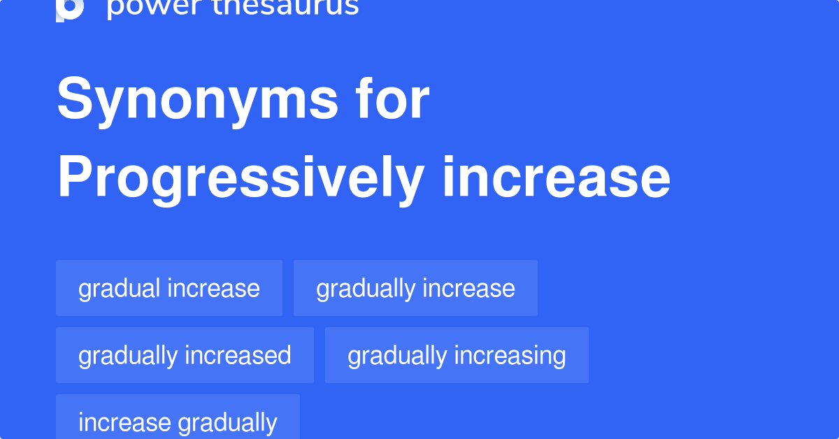 PROGRESSIVELY INCREASE Synonyms: 69 Similar Phrases
