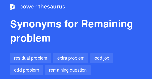 REMAINING PROBLEM Synonyms: 35 Similar Phrases