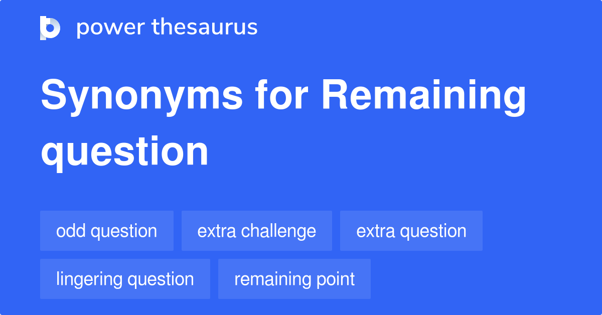 REMAINING QUESTION Synonyms: 21 Similar Phrases