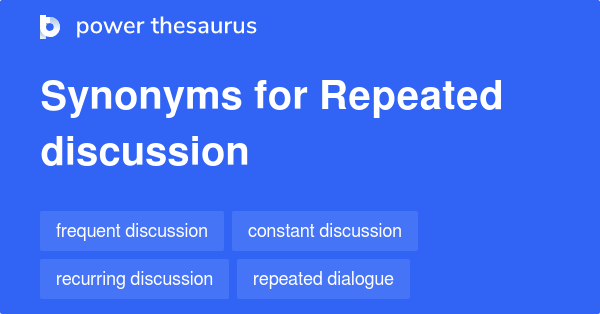 REPEATED DISCUSSION Synonyms: 23 Similar Phrases