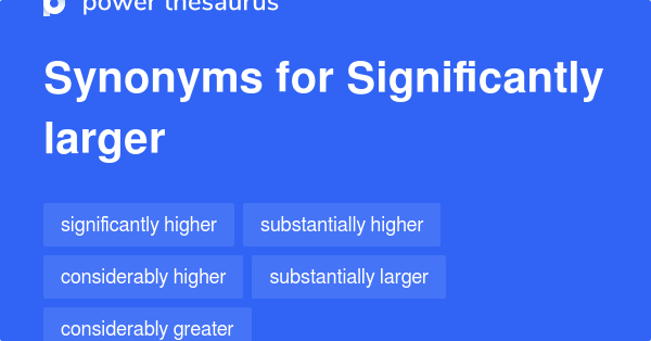 SIGNIFICANTLY LARGER Synonyms: 103 Similar Phrases