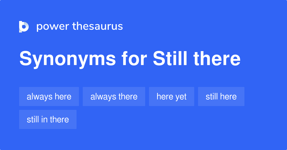 STILL THERE Synonyms: 83 Similar Phrases