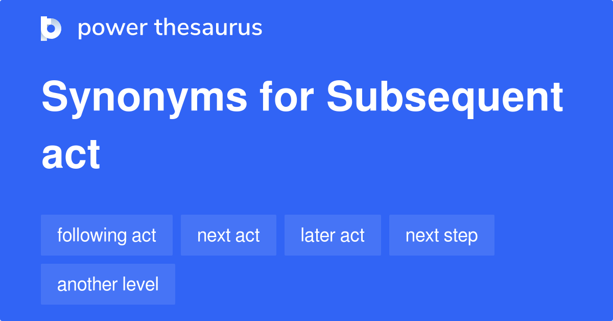 SUBSEQUENT ACT Synonyms: 82 Similar Phrases