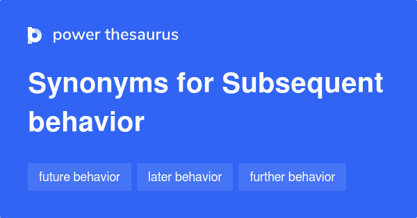 SUBSEQUENT BEHAVIOR Synonyms: 35 Similar Phrases