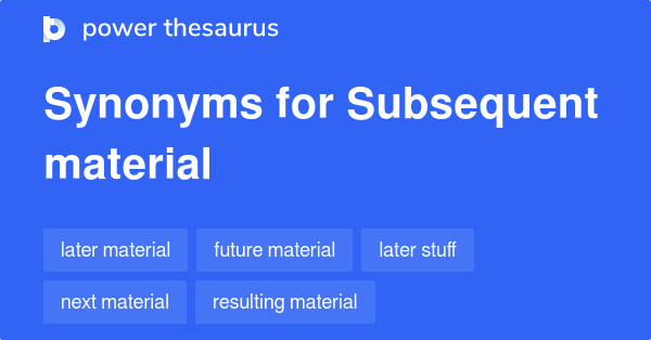 Subsequent Material synonyms - 27 Words and Phrases for Subsequent Material