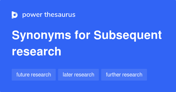 SUBSEQUENT RESEARCH Synonyms: 78 Similar Phrases