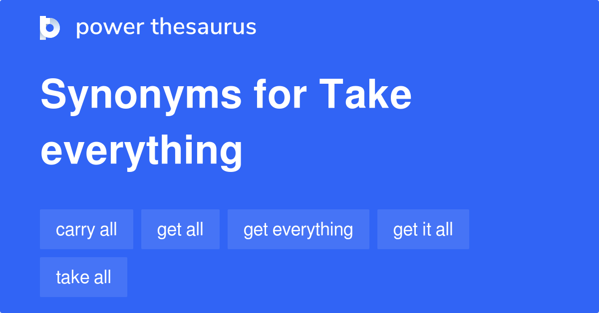 TAKE EVERYTHING Synonyms: 136 Similar Words & Phrases