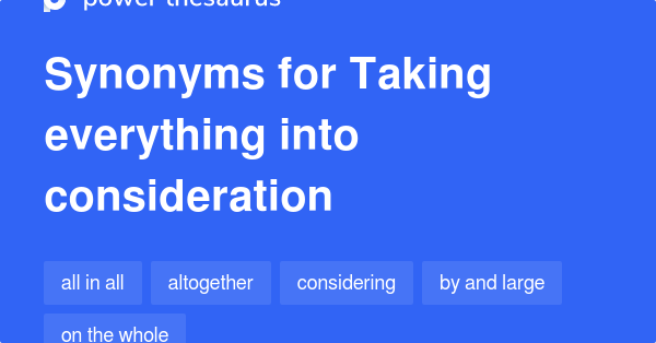 TAKING EVERYTHING INTO CONSIDERATION Synonyms: 88 Similar Words & Phrases