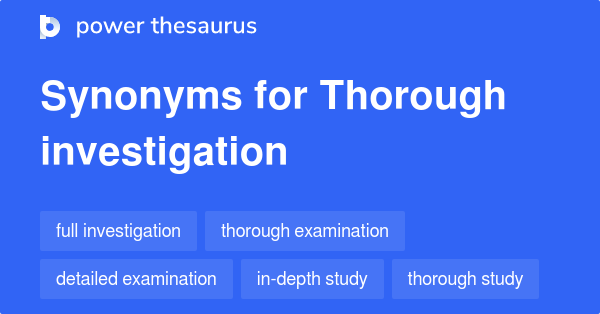 THOROUGH INVESTIGATION Synonyms: 745 Similar Words & Phrases