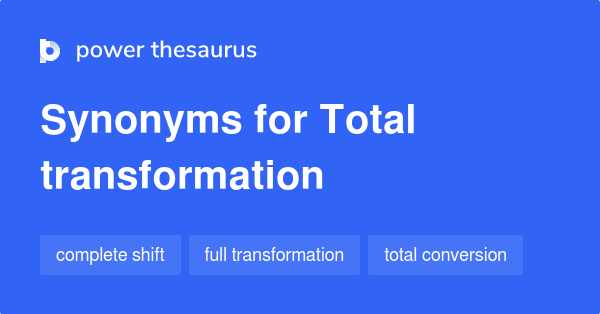 TOTAL TRANSFORMATION Synonyms: 265 Similar Words & Phrases