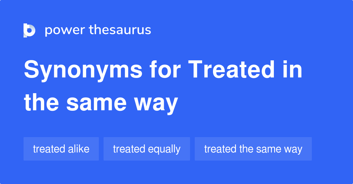 Treated In The Same Way synonyms - 36 Words and Phrases for Treated In ...