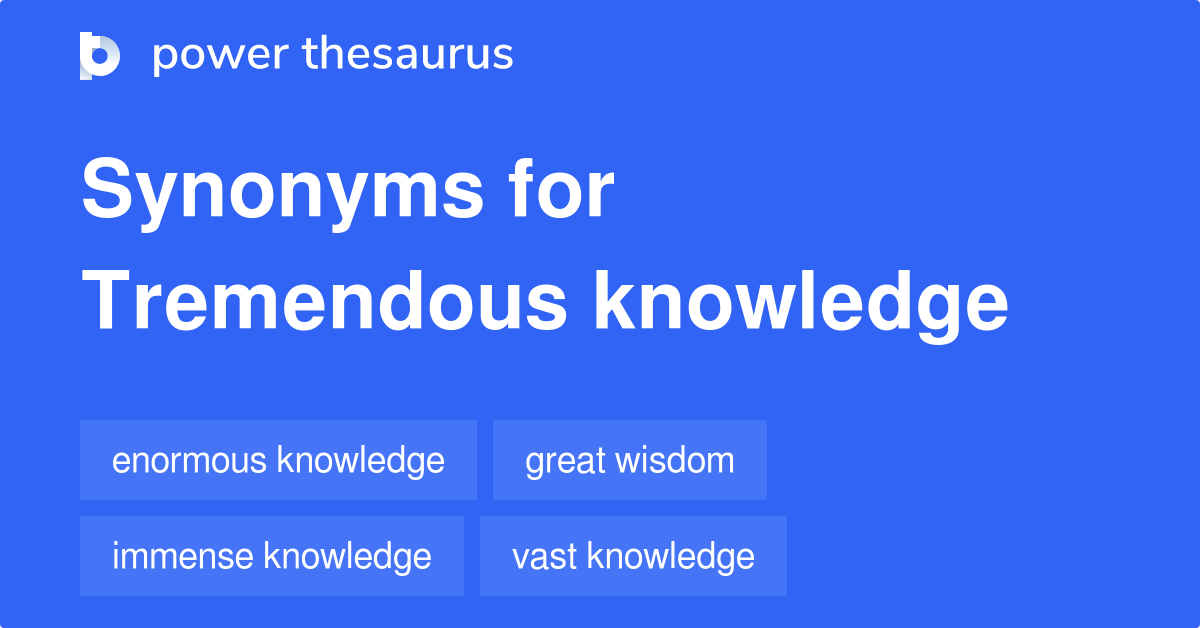 TREMENDOUS KNOWLEDGE Synonyms: 40 Similar Phrases