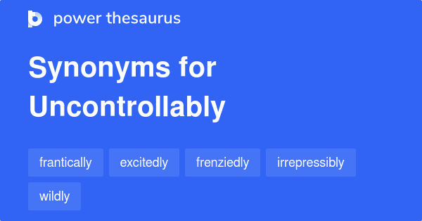 UNCONTROLLABLY Synonyms: 332 Similar Words & Phrases