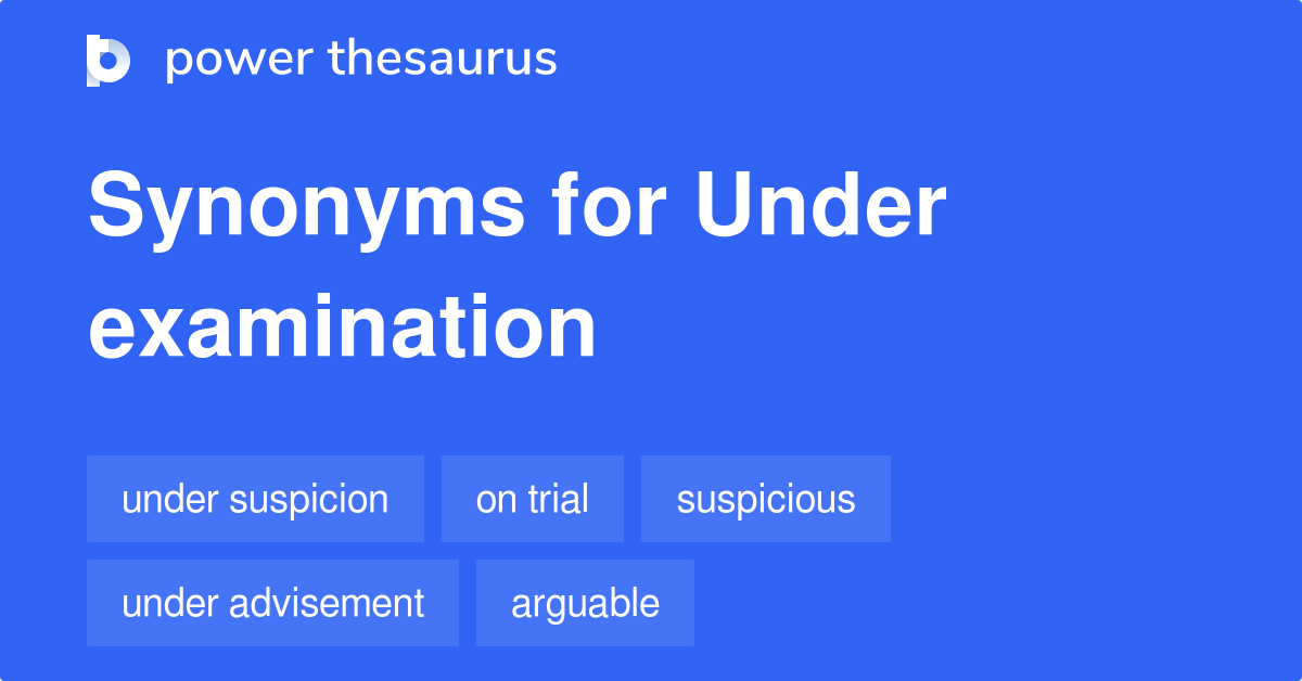 UNDER EXAMINATION Synonyms: 238 Similar Words & Phrases