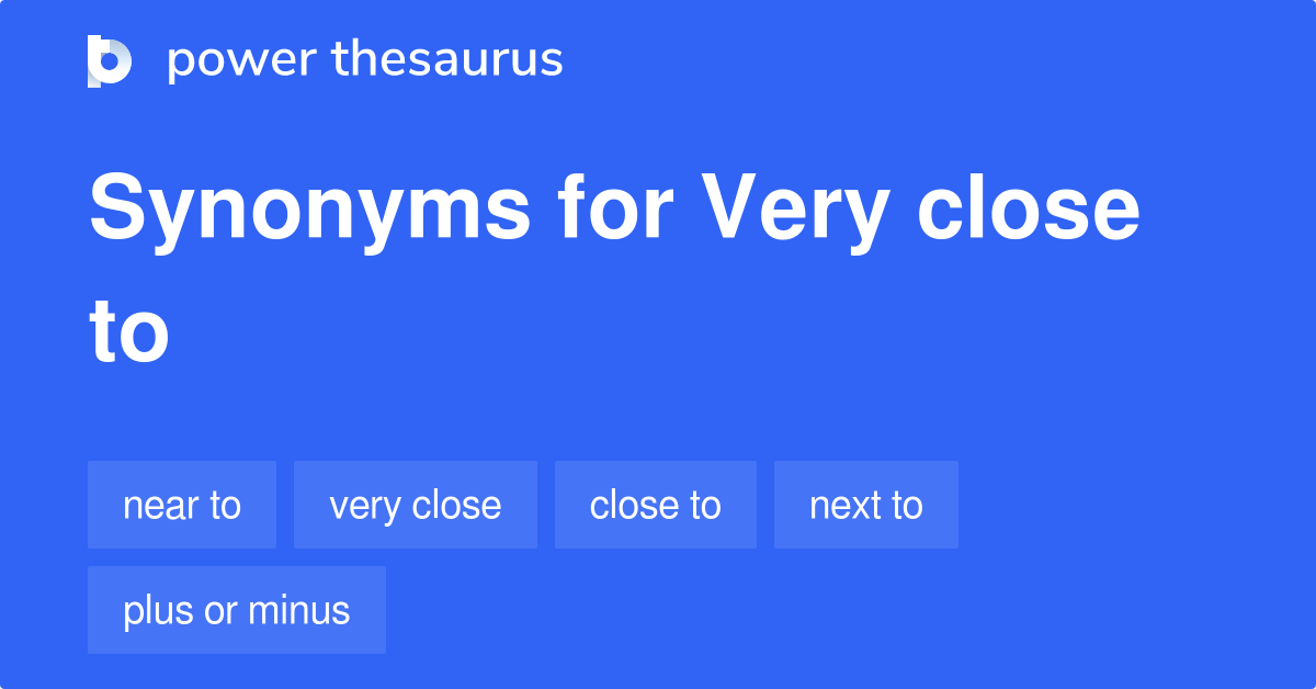 VERY CLOSE TO Synonyms: 101 Similar Words & Phrases
