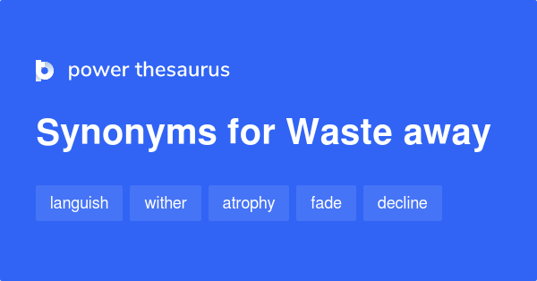 Waste Away synonyms - 585 Words and Phrases for Waste Away